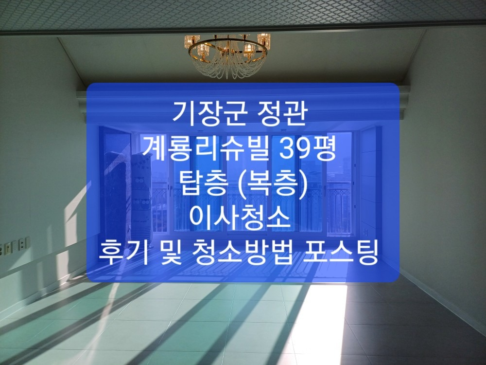 기장군 정관 계룡리슈빌 39평 탑층 복층 이사청소 후기 및 청소방법 포스팅 ~~ 믿고 맡길수 있는 업체 부산광역시