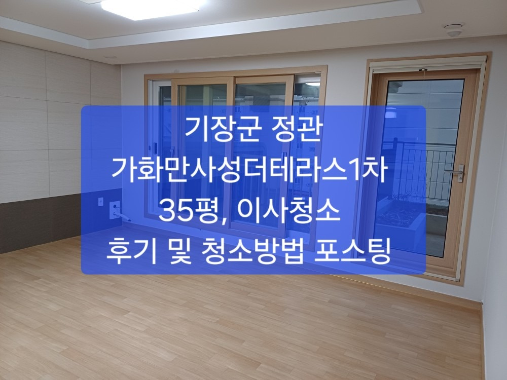 기장군 정관 가화만사성더테라스1차 35평 이사청소 후기 및 청소방법 포스팅 ~~후회 없는 업체 부산광역시 기장군 정관읍