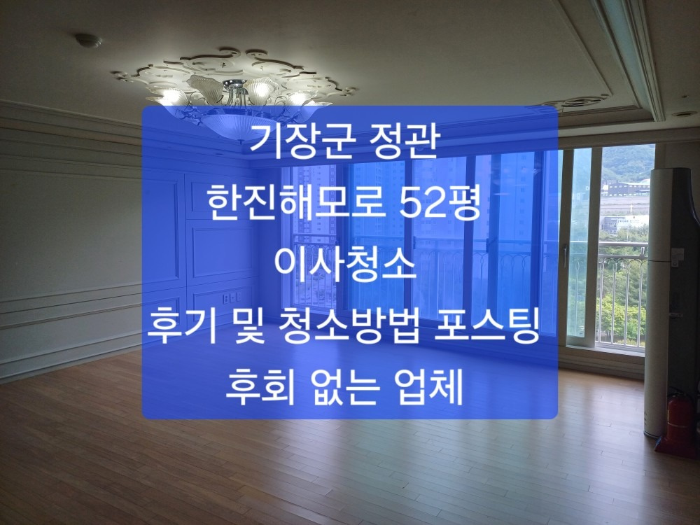기장군 정관 한진해모로 52평 이사청소 후기 및 청소방법 포스팅 ~~후회 없는 업체 선택 부산광역시 기장군 정관읍 입주